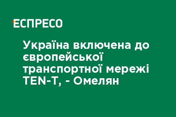 Україна включена до європейської транспортної мережі TEN-T, - Омелян